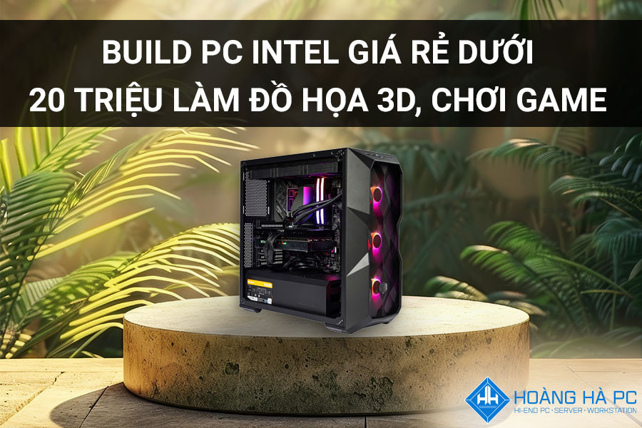 Build PC Intel giá rẻ dưới 20 triệu làm đồ họa 3D, chơi game