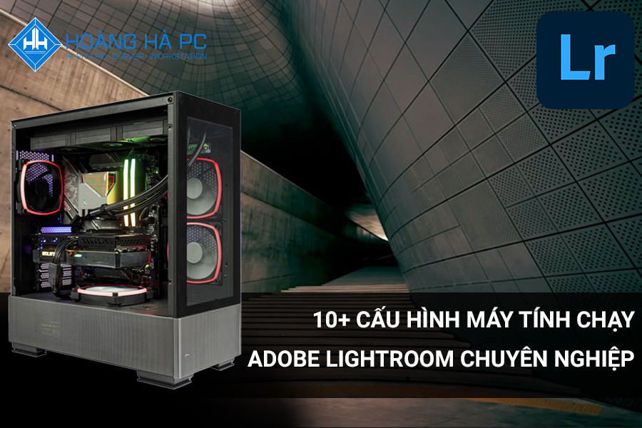 10+ Cấu Hình Máy Tính Chạy Adobe Lightroom Chuyên Nghiệp
