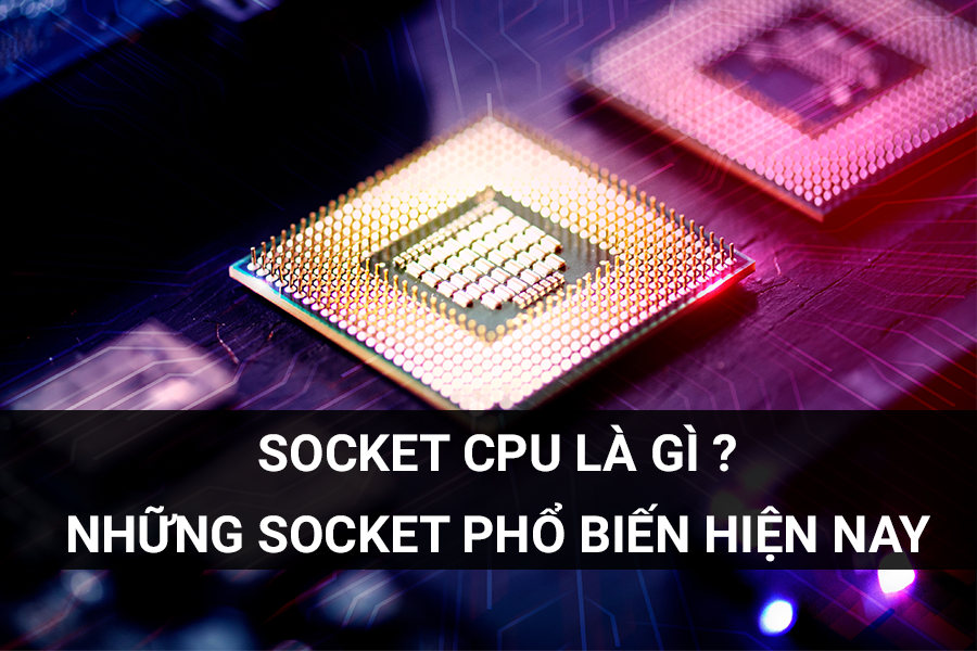 Socket CPU là gì? Những socket phổ biến hiện nay