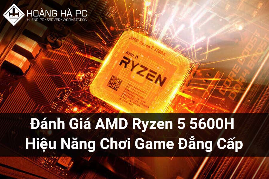 Đánh Giá AMD Ryzen 5 5600H: Hiệu Năng Chơi Game Đẳng Cấp