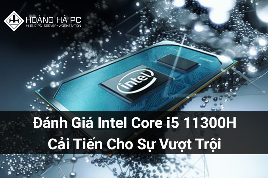 Đánh Giá Intel Core i5 11300H: Hiệu Năng Mạnh Mẽ, Vượt Trội