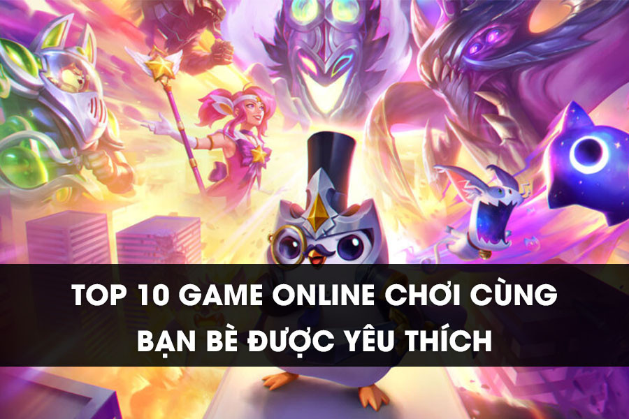Top 10 Game Online Chơi Cùng Bạn Bè Được Yêu Thích